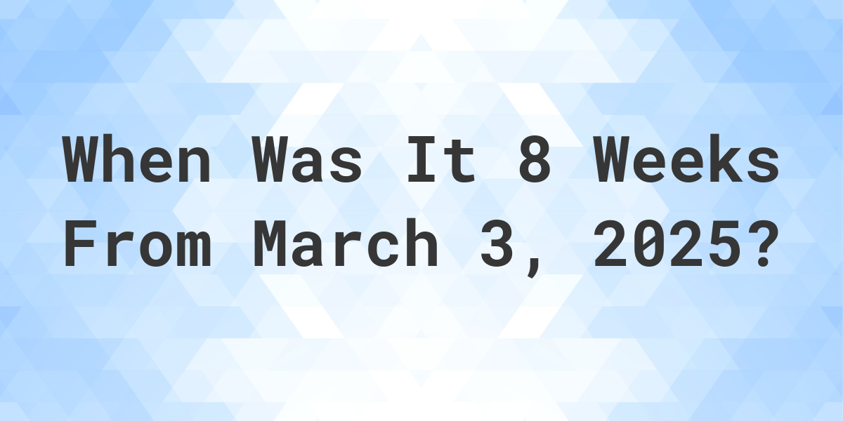 What Day Was It 8 Weeks From March 3, 2025? - Calculatio