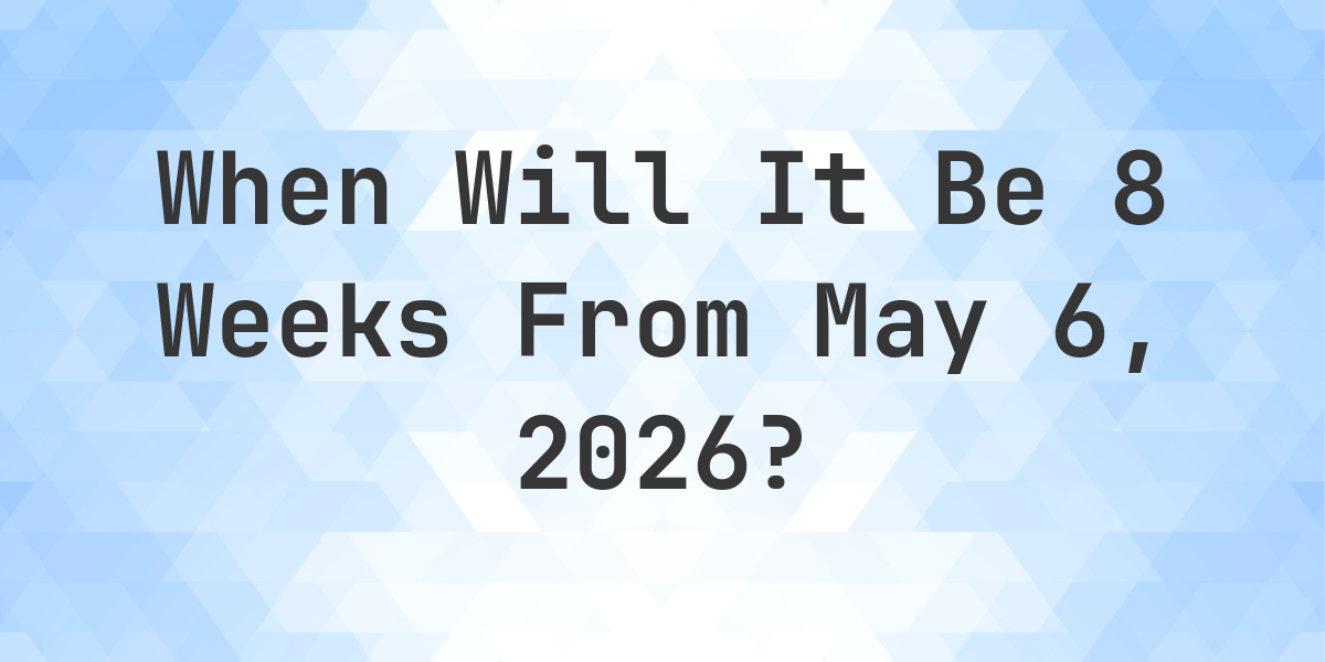 What is 8 Weeks From May 6, 2026? - Calculatio