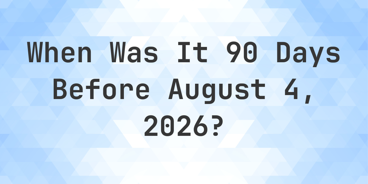What is 90 Days Before August 4, 2026? - Calculatio