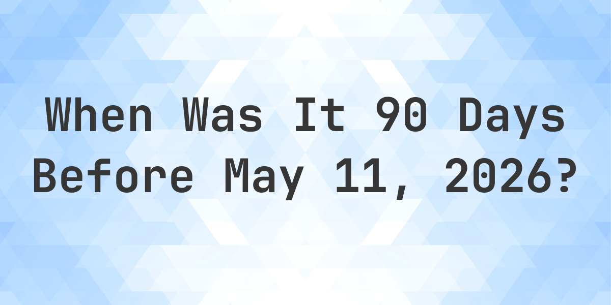 What Day Was It 90 Days Before May 11, 2026? - Calculatio
