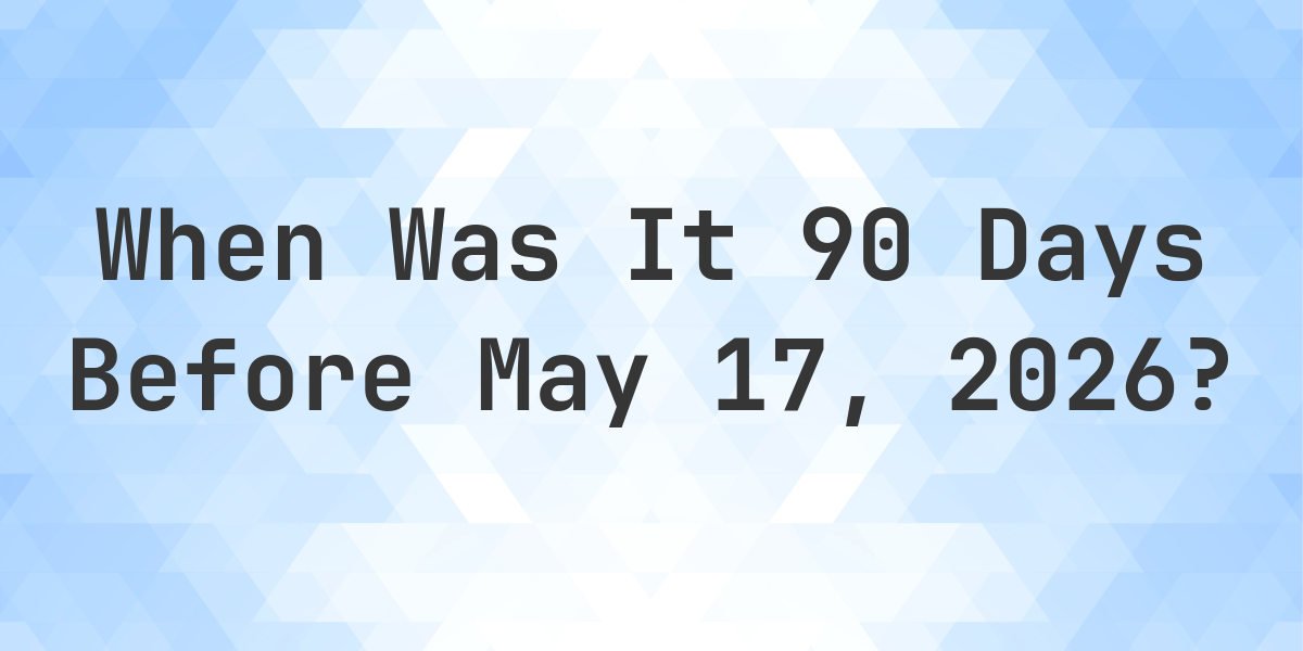 What Day Was It 90 Days Before May 17, 2026? - Calculatio