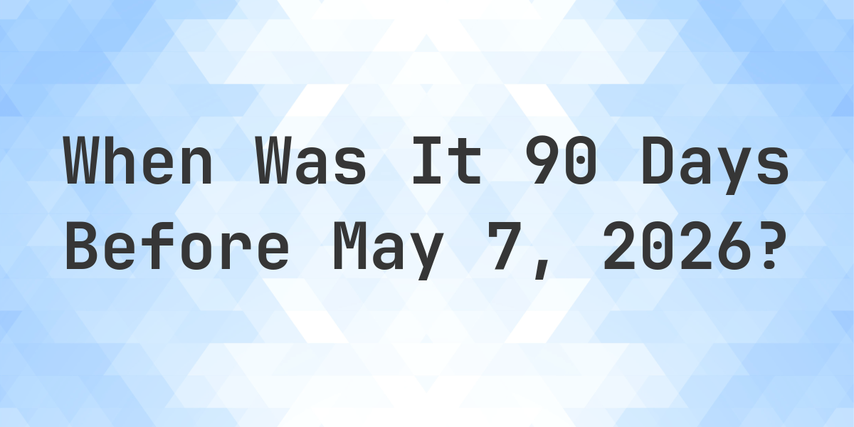 What Day Was It 90 Days Before May 7, 2026? - Calculatio