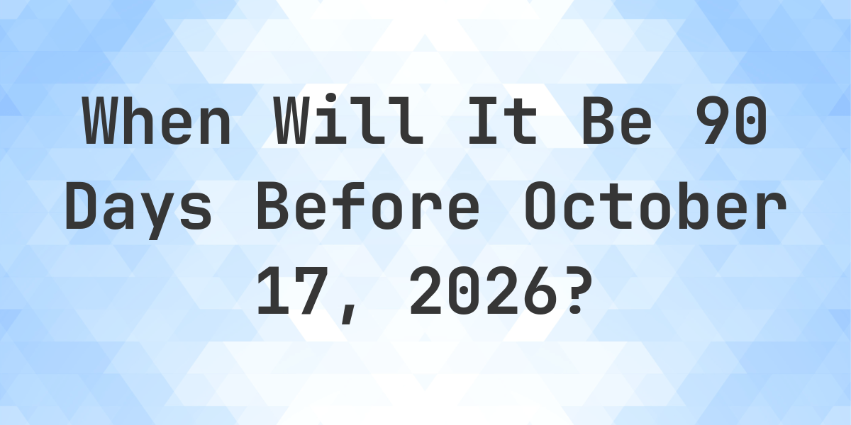What is 90 Days Before October 17, 2026? - Calculatio