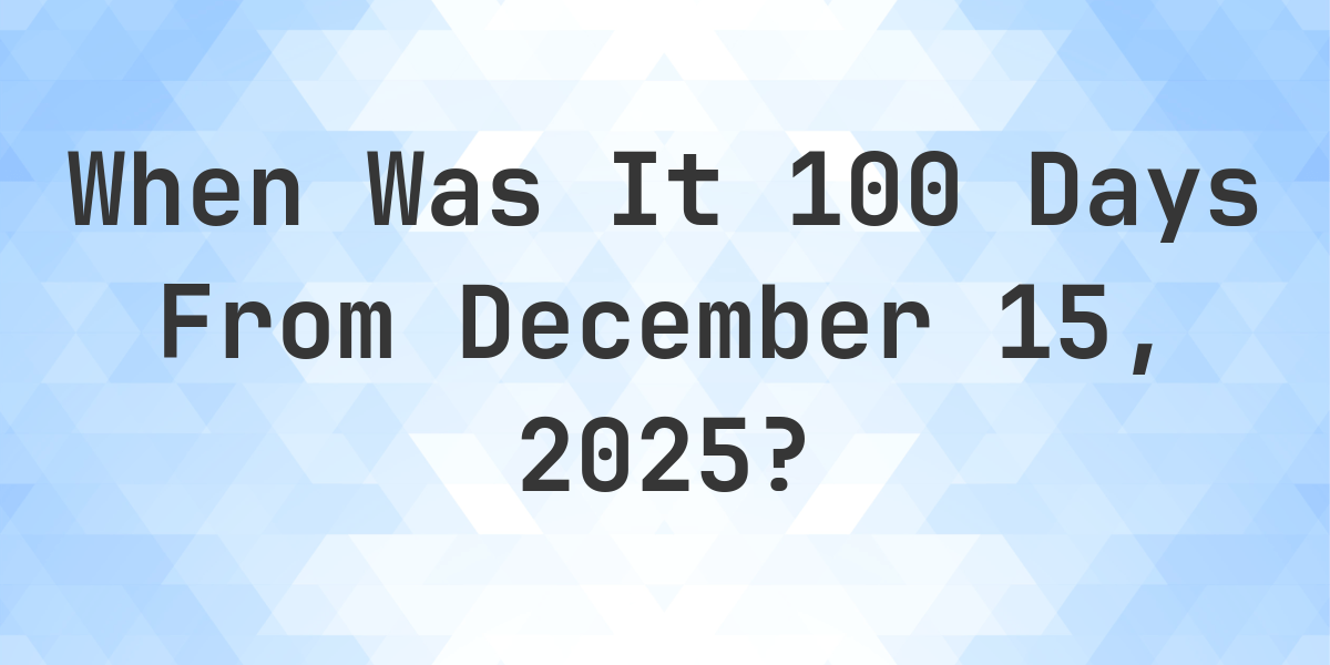 What Day Was It 100 Days From December 15, 2025? - Calculatio