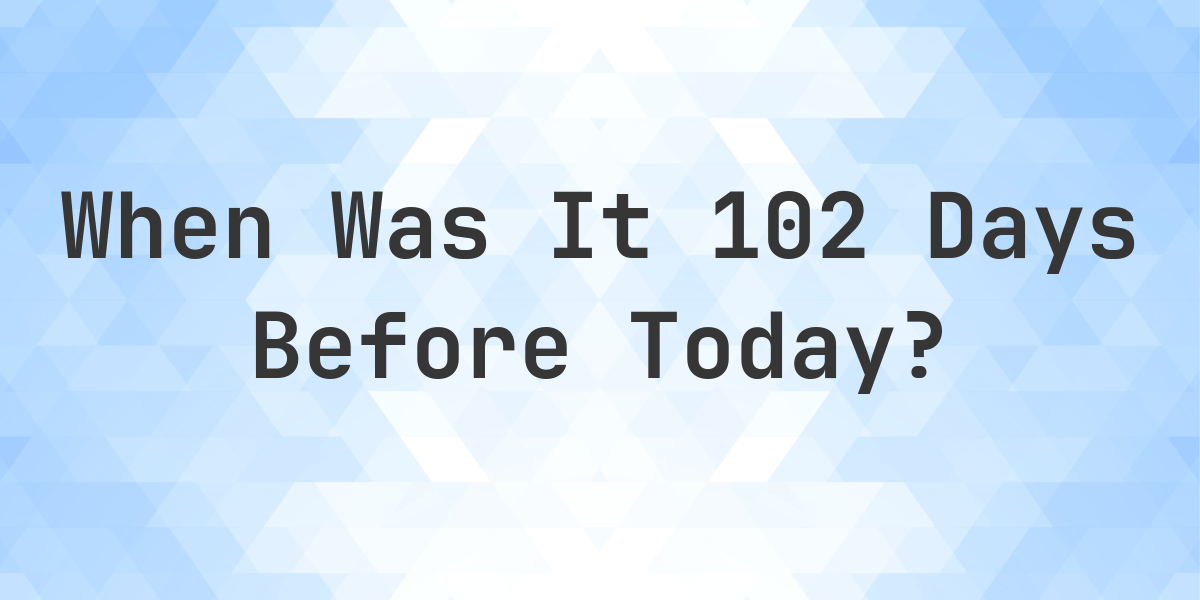 What Day Was It 102 Days Ago From Today? - Calculatio