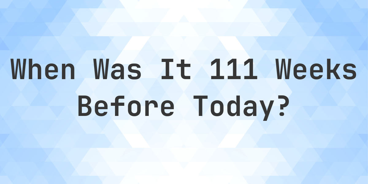 What Day Was It 111 Weeks Ago From Today? - Calculatio