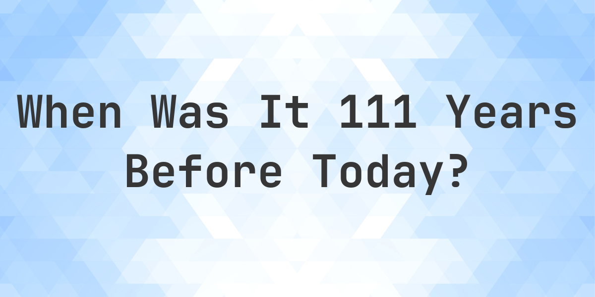 What Day Was It 111 Years Ago From Today? - Calculatio