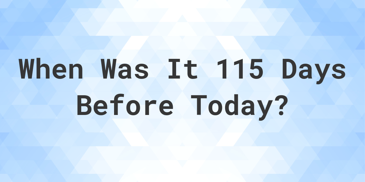 What Day Was It 115 Days Ago From Today? - Calculatio