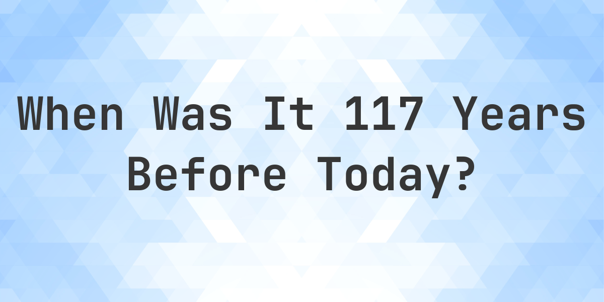 What Day Was It 117 Years Ago From Today? - Calculatio