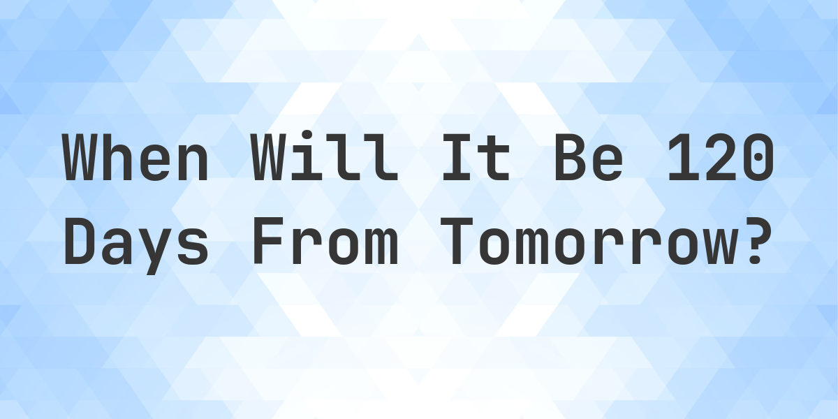 What is 120 Days From Tomorrow? - Calculatio