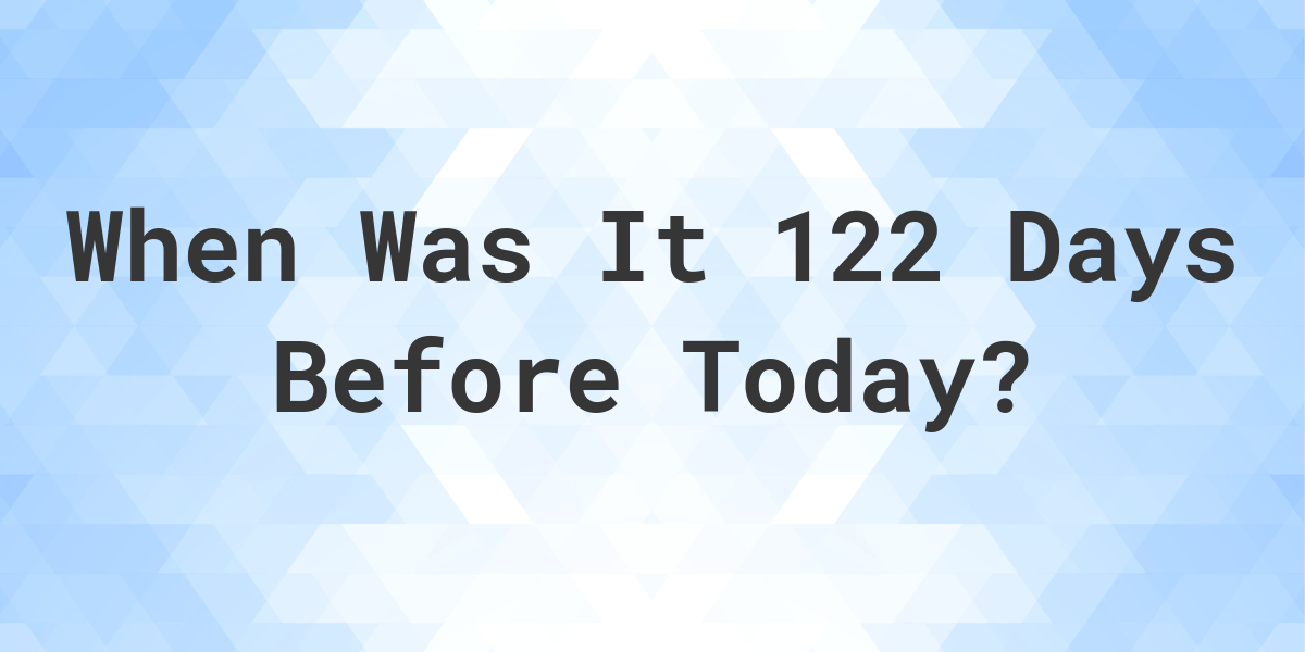 What Day Was It 122 Days Ago From Today? - Calculatio