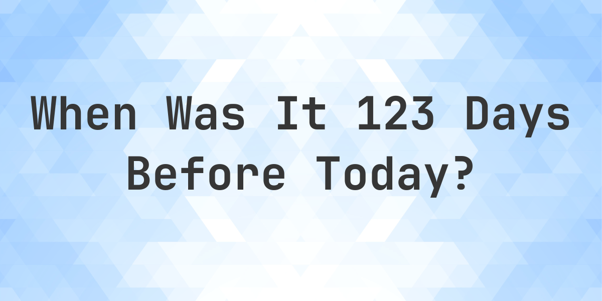 What Day Was It 123 Days Ago From Today? - Calculatio