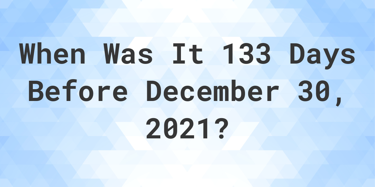 What Day Was It 133 Days Before December 30, 2021? - Calculatio