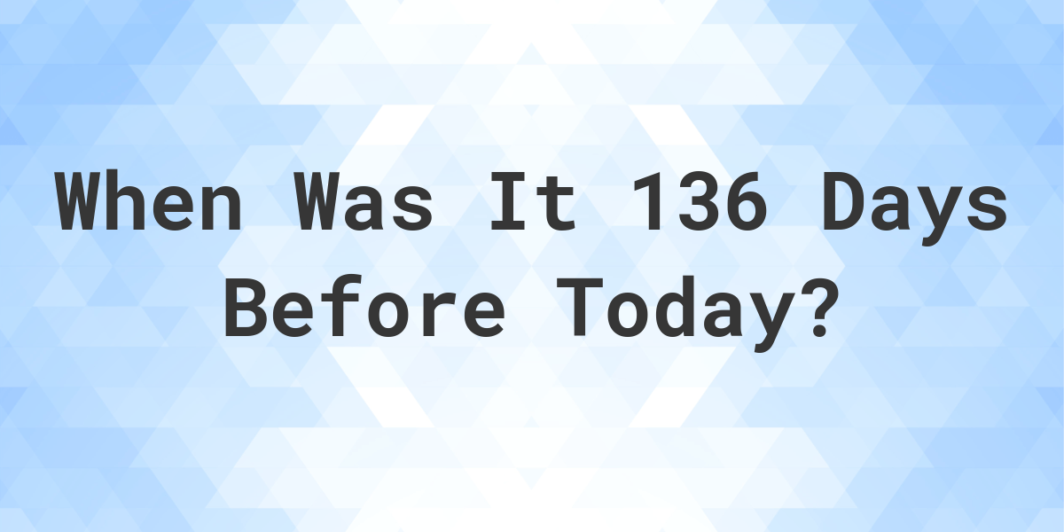What Day Was It 136 Days Ago From Today? - Calculatio