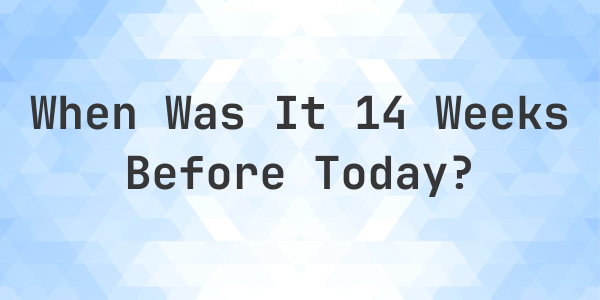 What Day Was It 14 Weeks Ago From Today Calculatio