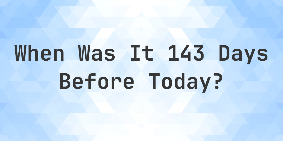 What Day Was It 143 Days Ago From Today? - Calculatio
