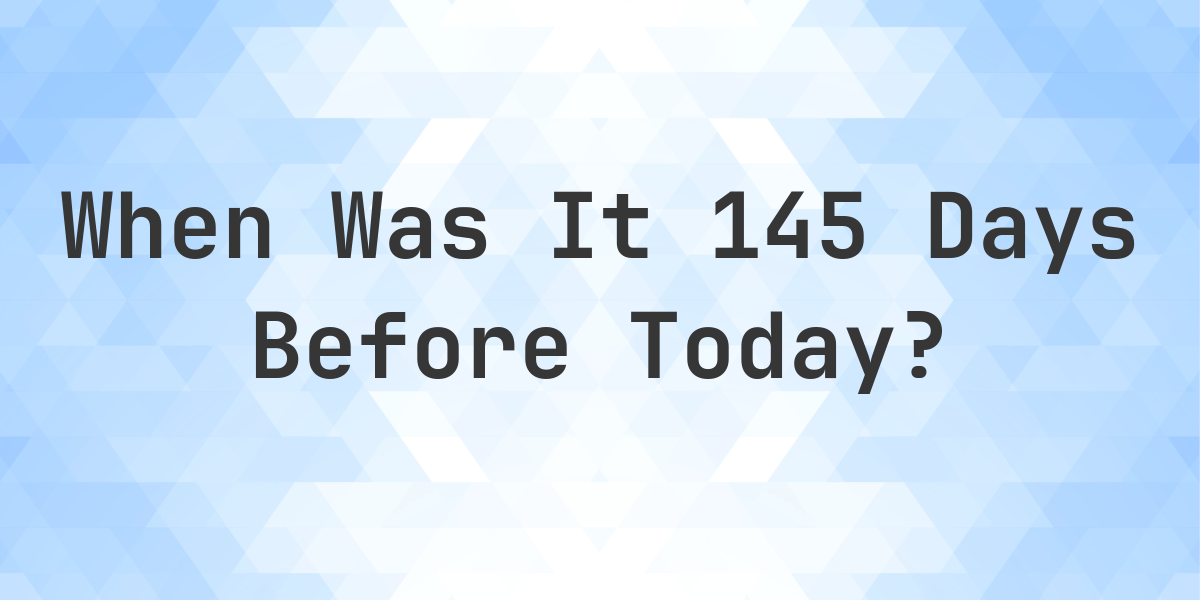What Day Was It 145 Days Ago From Today? - Calculatio