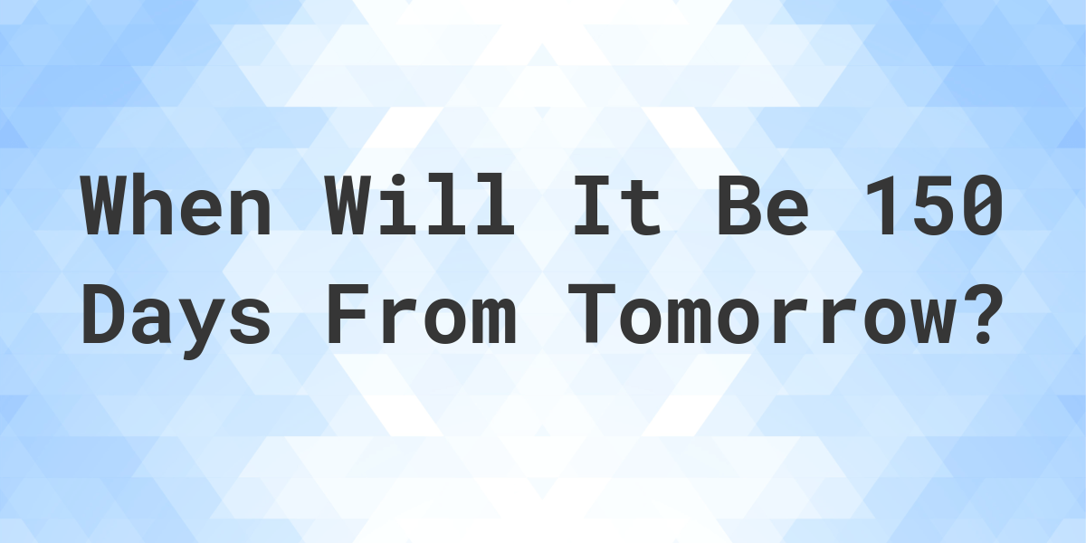 What is 150 Days From Tomorrow? - Calculatio