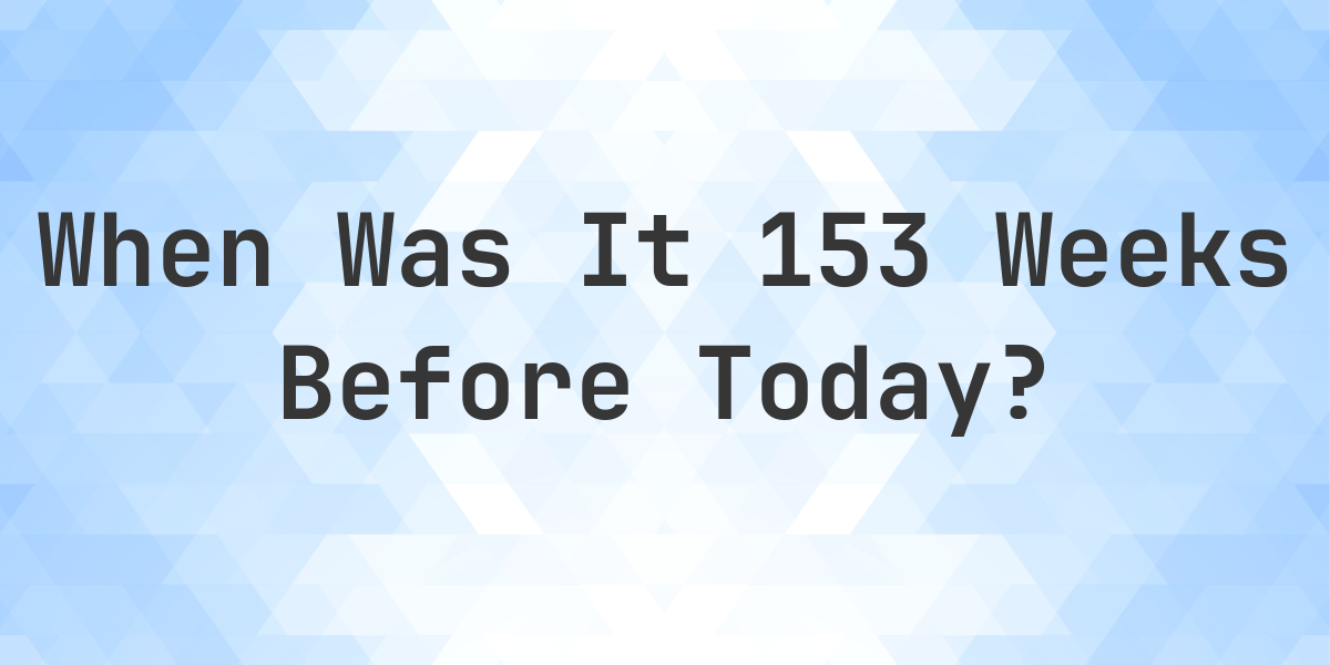 What Day Was It 153 Weeks Ago From Today? - Calculatio