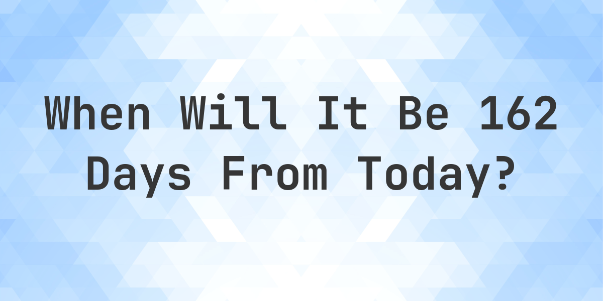 What Is 162 Days From Today Calculatio What Is 162 Days From Today Calculatio