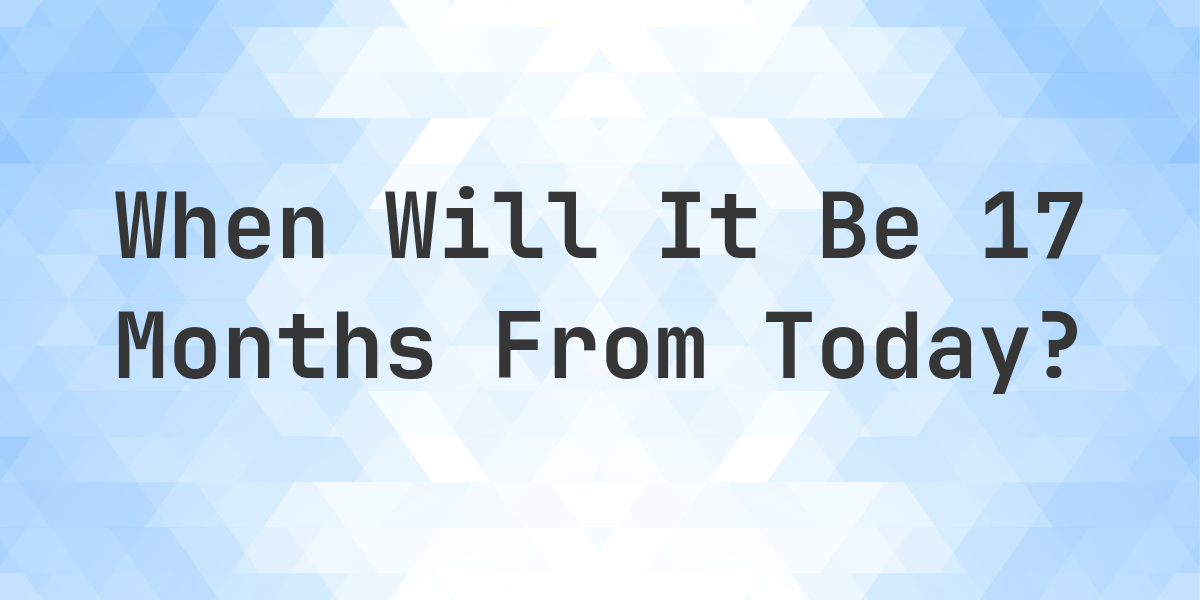 What Date Will It Be 17 Months From Today Calculatio What Date Will It Be 17 Months From Today Calculatio