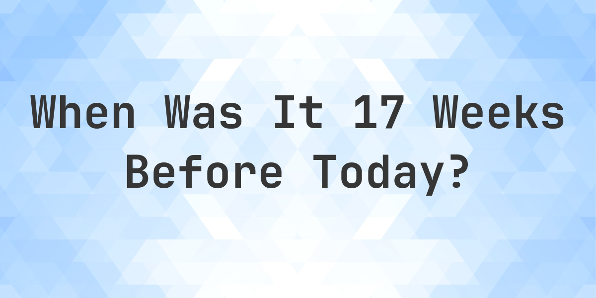 What Day Was It 17 Weeks Ago From Today Calculatio What Day Was It 17 Weeks Ago From Today Calculatio