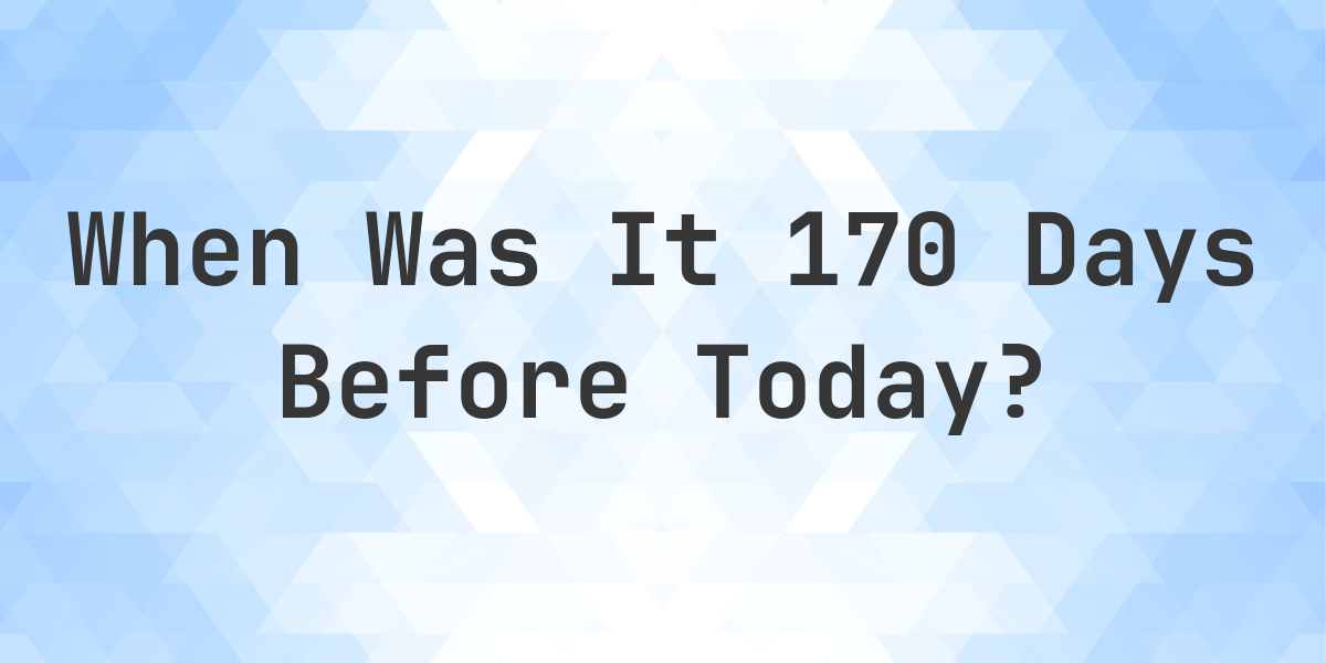 What Day Was It 170 Days Ago From Today? - Calculatio