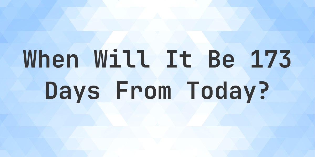 What is 173 Days From Today? - Calculatio