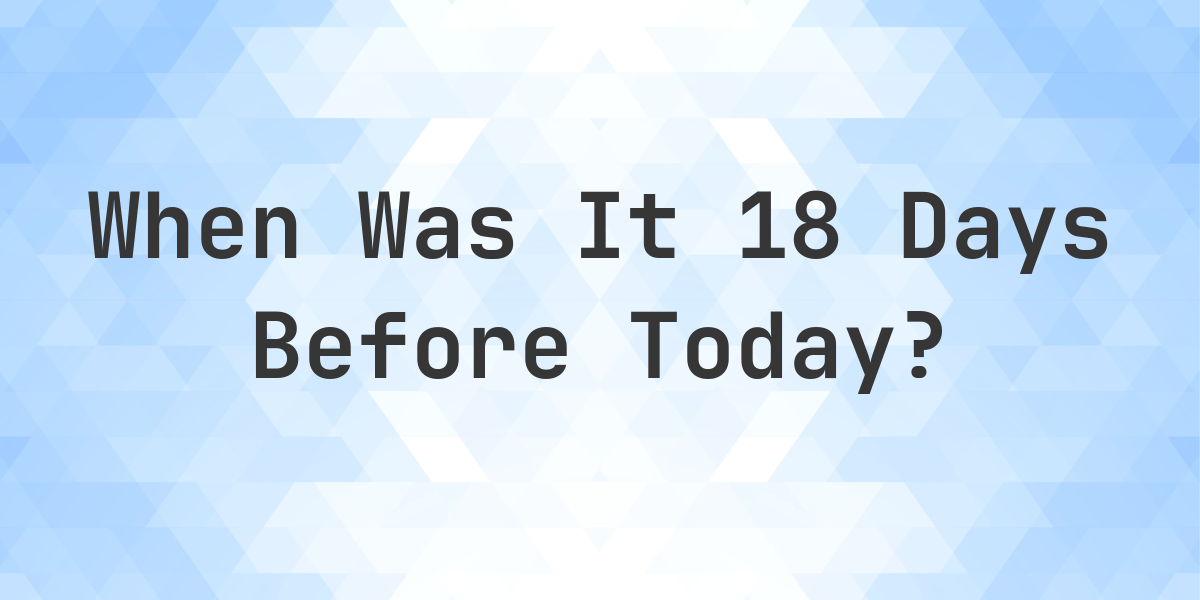 What Day Was It 18 Days Ago From Today? - Calculatio