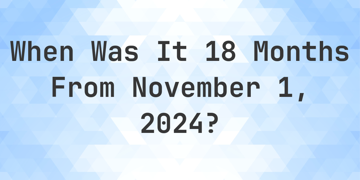 What Day Was It 18 Months From November 1, 2024? - Calculatio