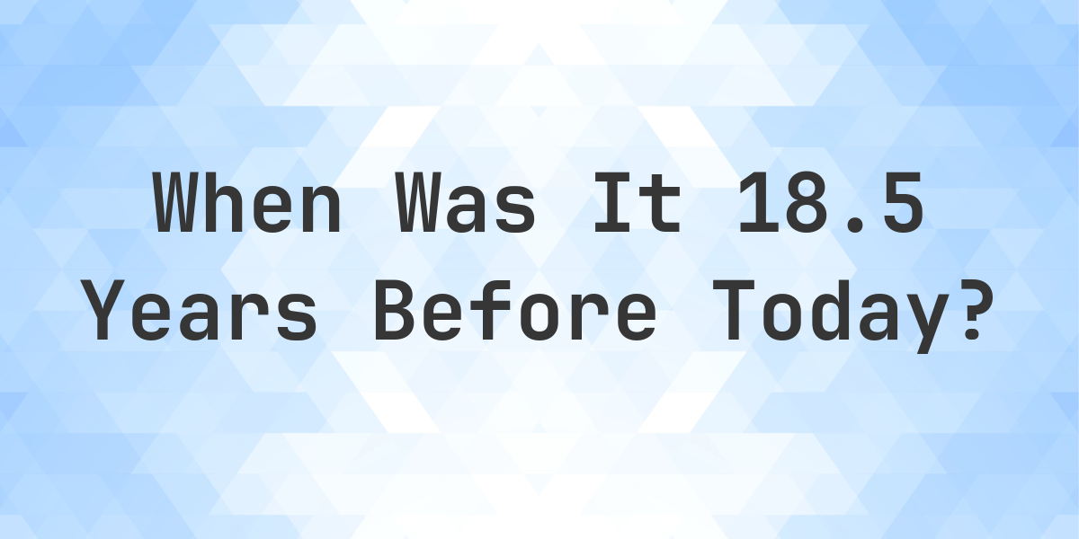 What Day Was It 18.5 Years Ago From Today? - Calculatio