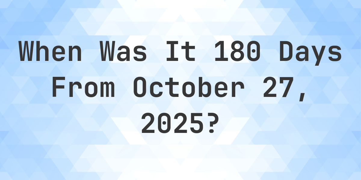 What Day Was It 180 Days From October 27, 2025? - Calculatio
