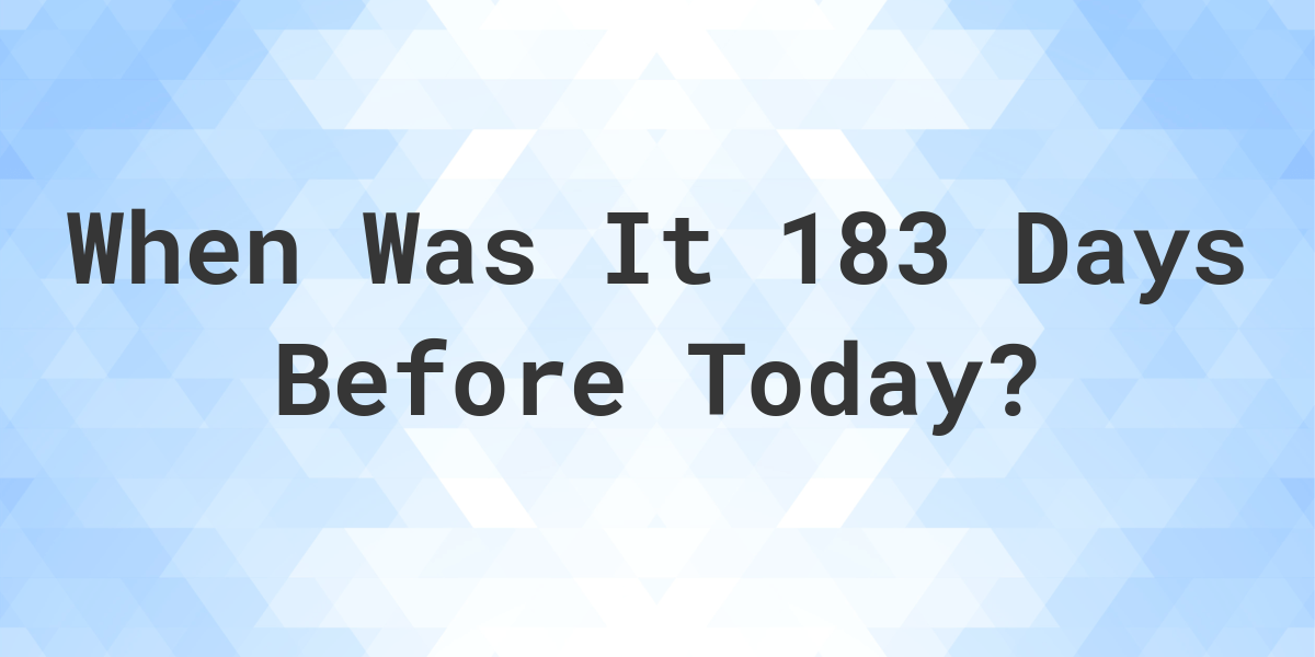 What Day Was It 183 Days Ago From Today? - Calculatio
