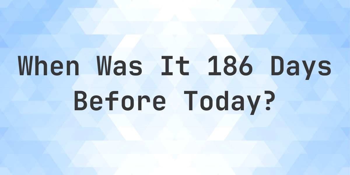 What Day Was It 186 Days Ago From Today? - Calculatio