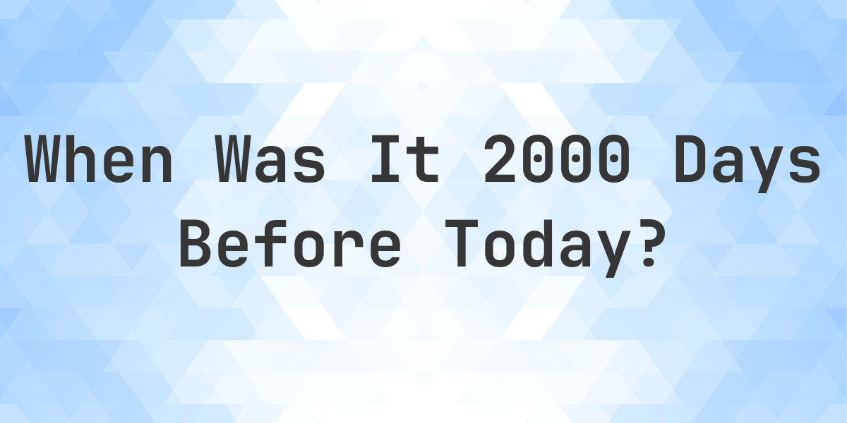 What Day Was It 2000 Days Ago From Today? - Calculatio
