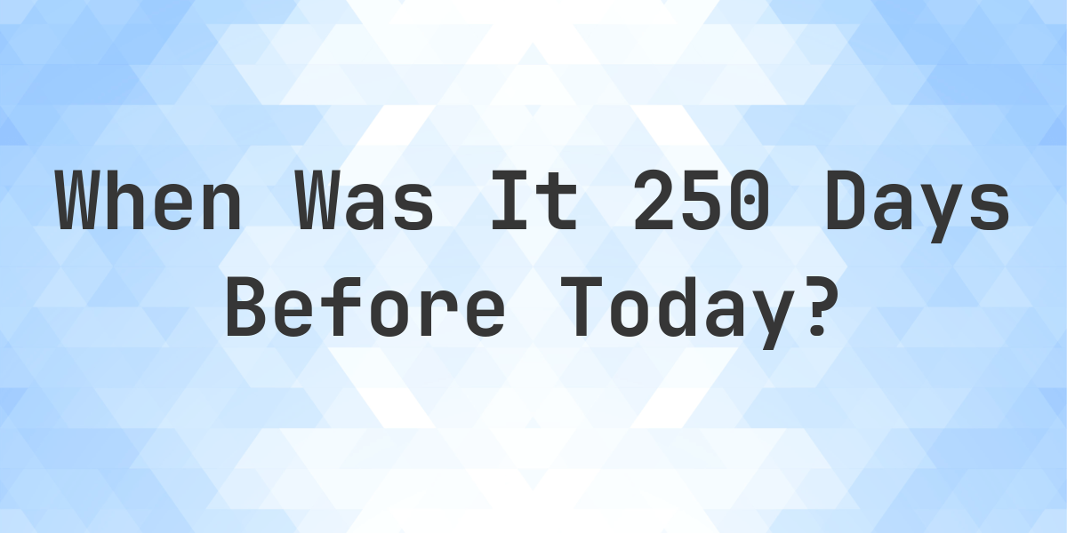 What Day Was It 250 Days Ago From Today? - Calculatio