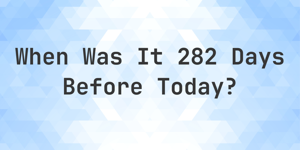 What Day Was It 282 Days Ago From Today? - Calculatio