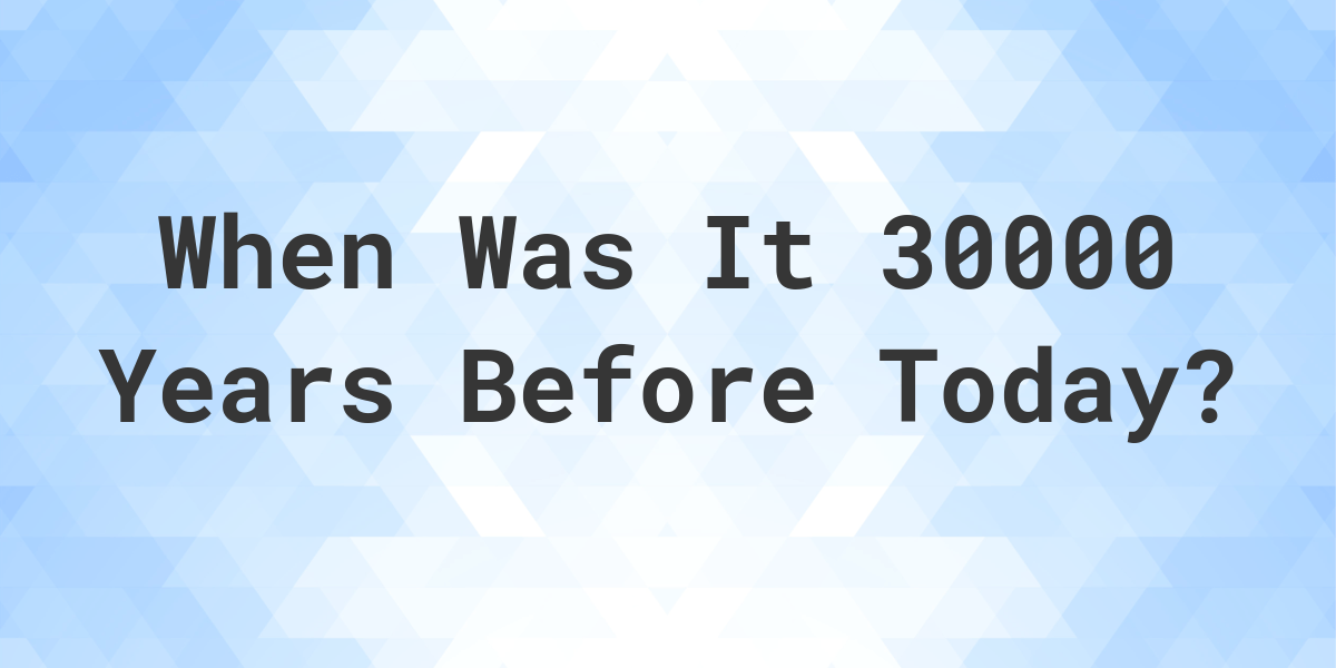 What Day Was It 30000 Years Ago From Today? - Calculatio