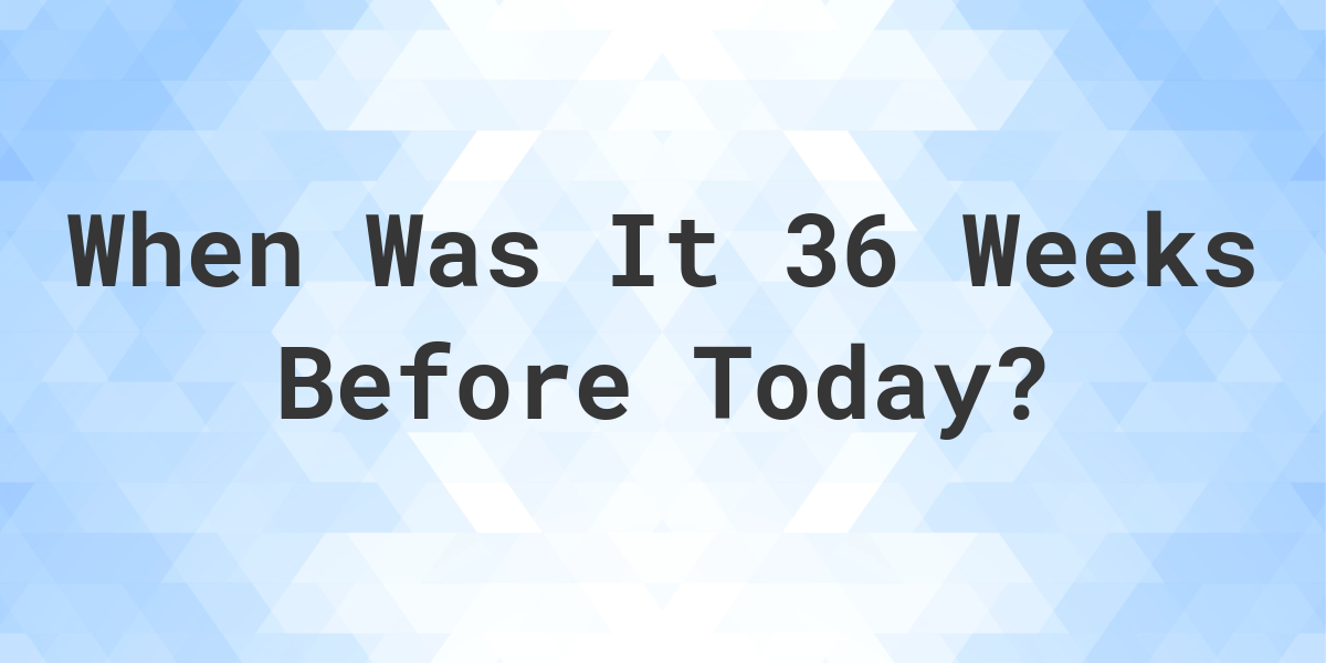 What Day Was It 36 Weeks Ago From Today? - Calculatio
