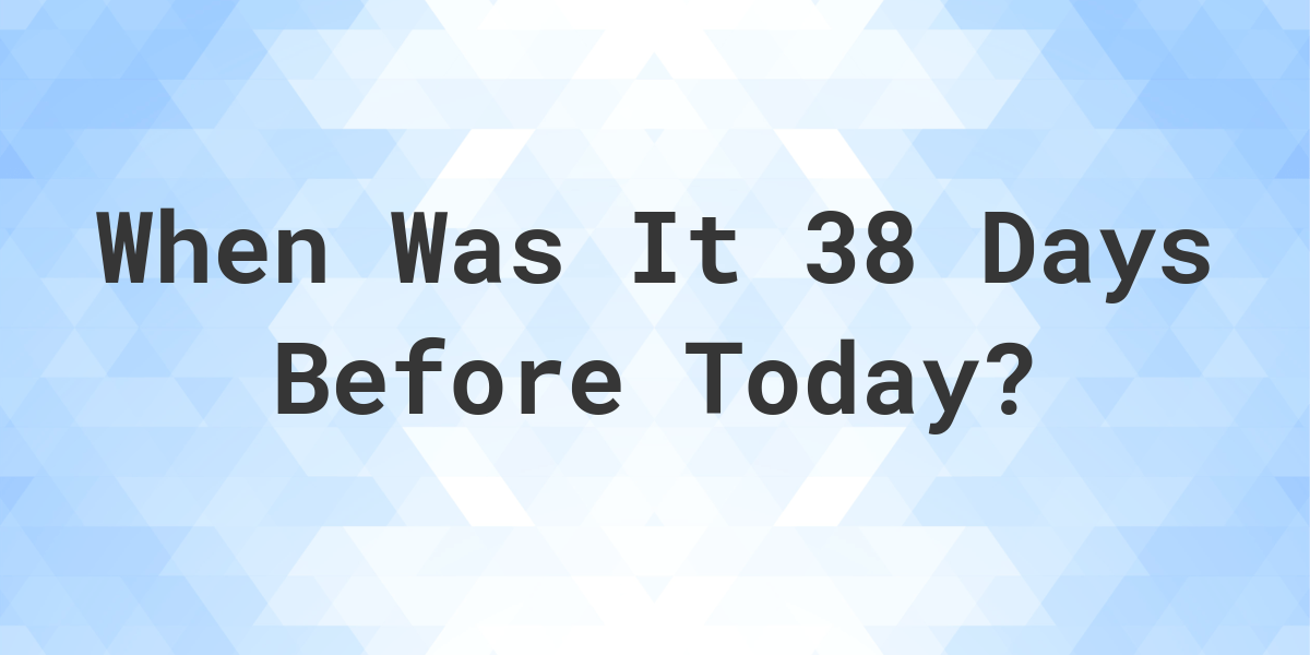 What Day Was It 38 Days Ago From Today? - Calculatio