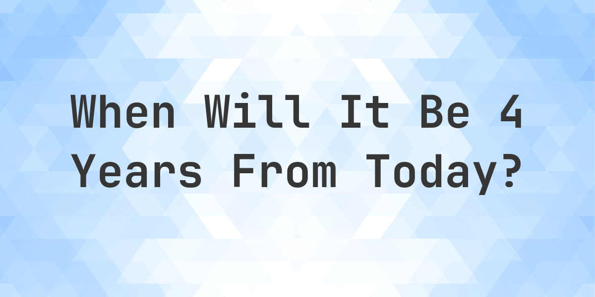 What Is 4 Years From Today Calculatio What Is 4 Years From Today Calculatio