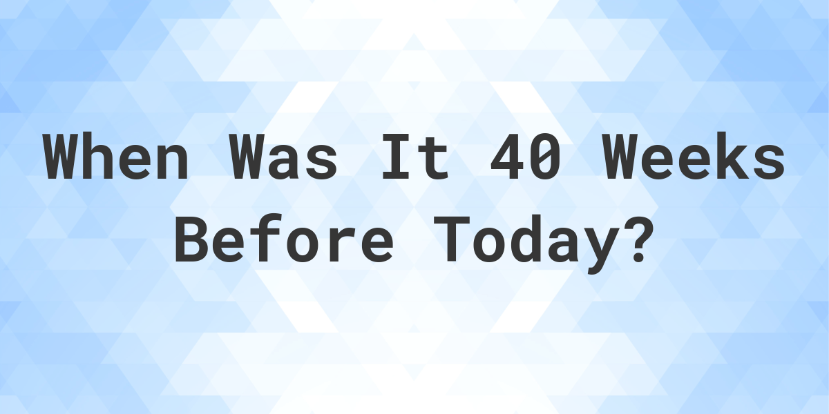 What Day Was It 40 Weeks Ago From Today? - Calculatio