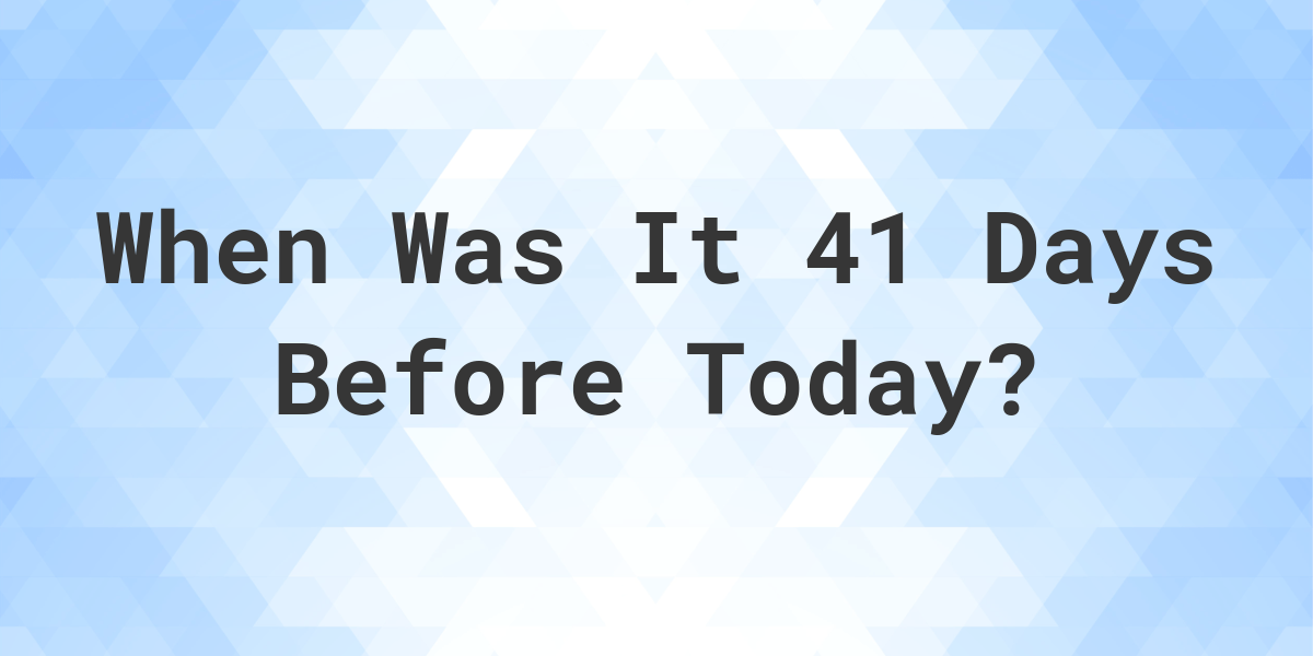 What Day Was It 41 Days Ago From Today? - Calculatio