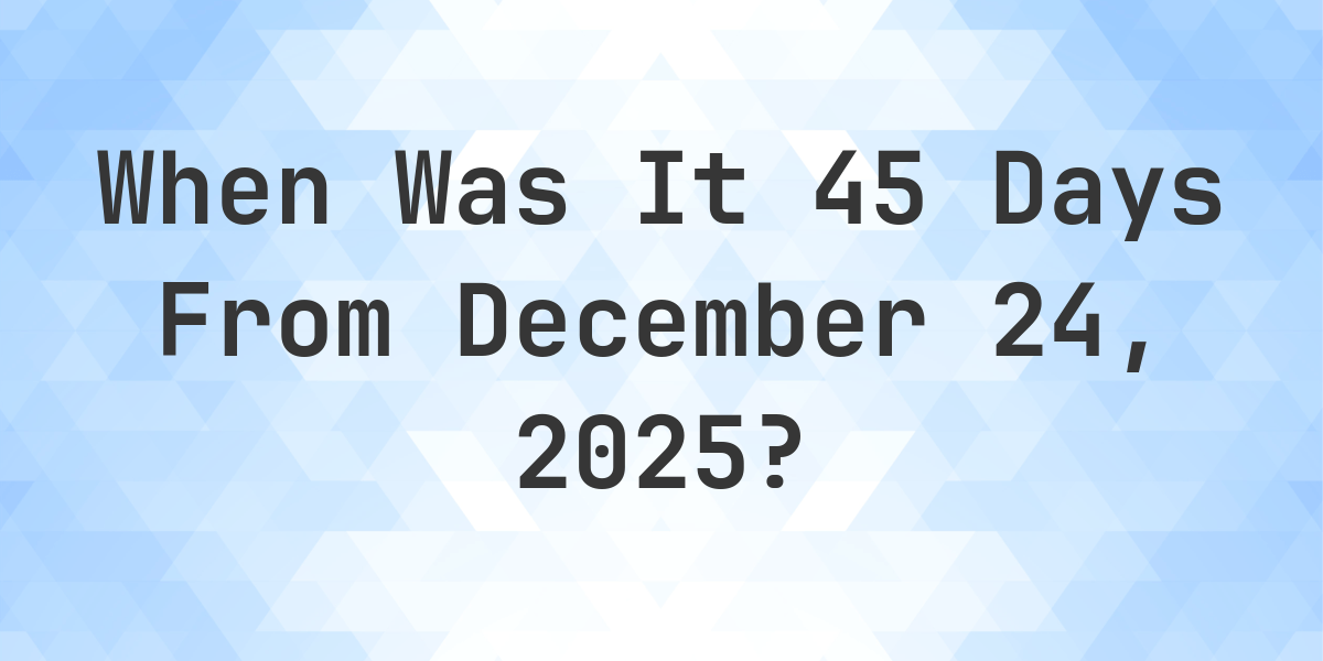 What Day Was It 45 Days From December 24, 2025? - Calculatio