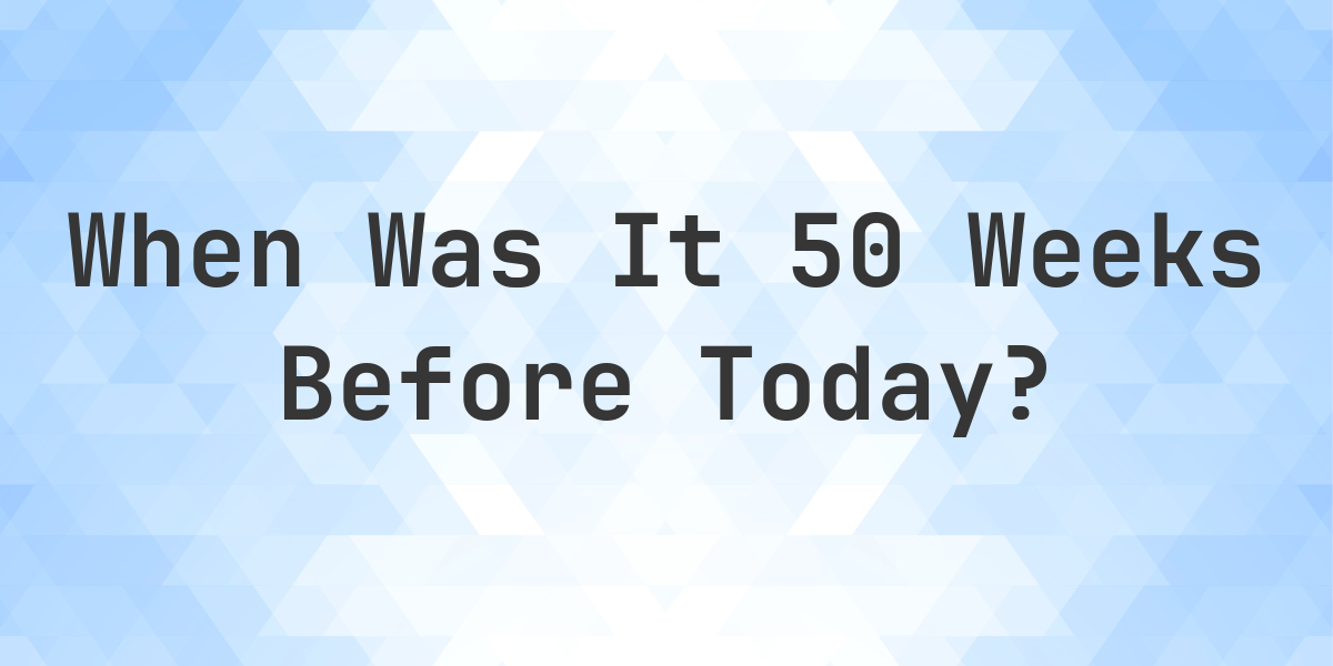 What Day Was It 50 Weeks Ago From Today Calculatio