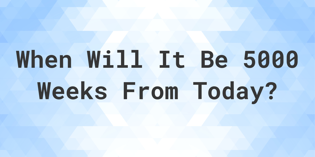 What is 5000 Weeks From Today? - Calculatio