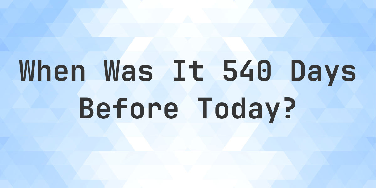 What Day Was It 540 Days Ago From Today? - Calculatio