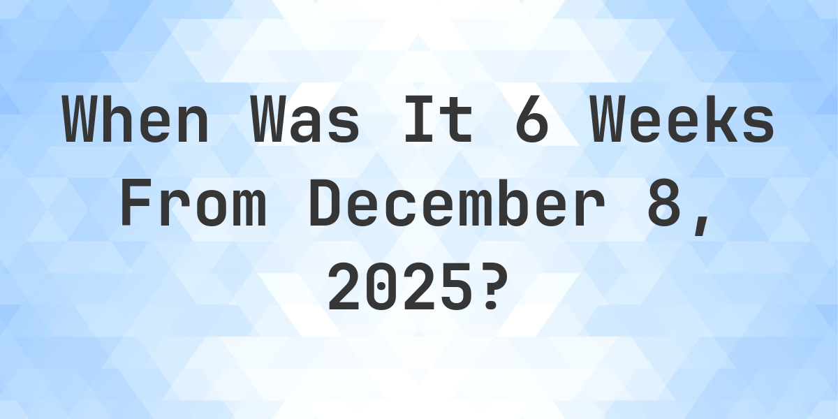 What Day Was It 6 Weeks From December 8, 2025? - Calculatio