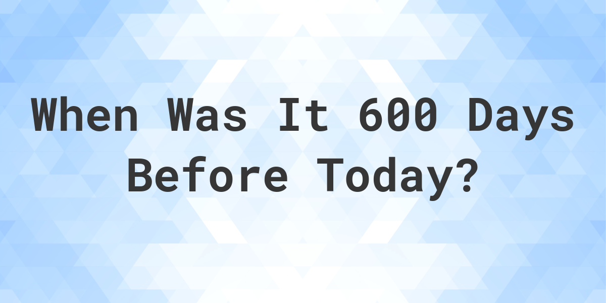 What Day Was It 600 Days Ago From Today? - Calculatio