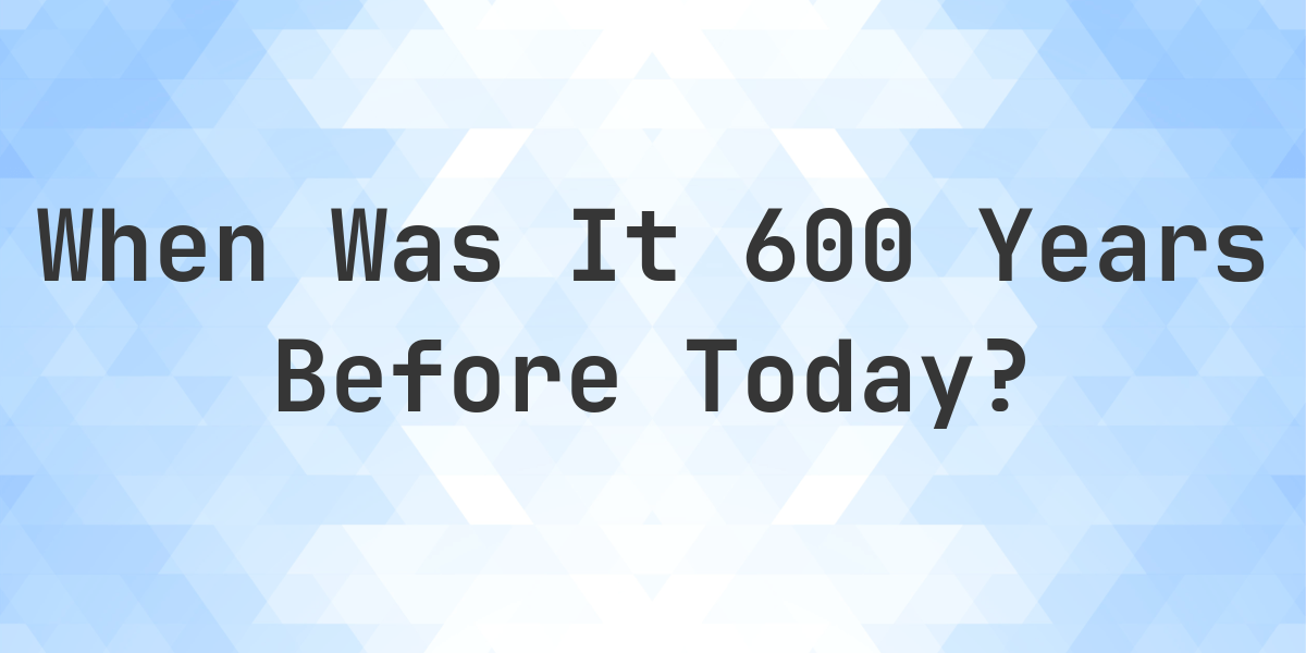 What Day Was It 600 Years Ago From Today? - Calculatio